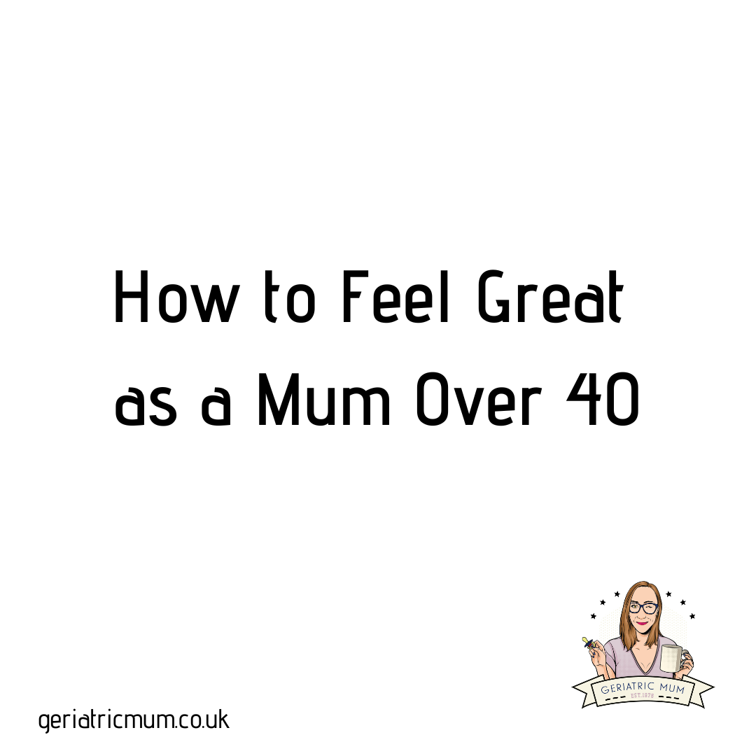 How to Feel Great as a Mum Over 40 - Geriatric Mum